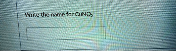 SOLVED: Write the name for CuNO2
