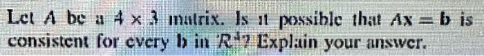 Let A be a 4 × 3 matrix. Is it possible that Ax = b is consistent for ...