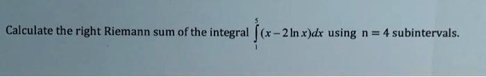 SOLVED: Calculate the right Riemann sum ofthe integral fcx -2lnx)dx using n = 4 subintervals