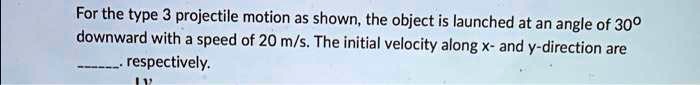 For the type 3 projectile motion as shown, the object is launched at an ...