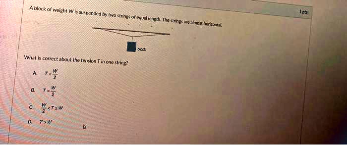 A block of weight W is suspended by two strings of equal length. The strings are almost ...