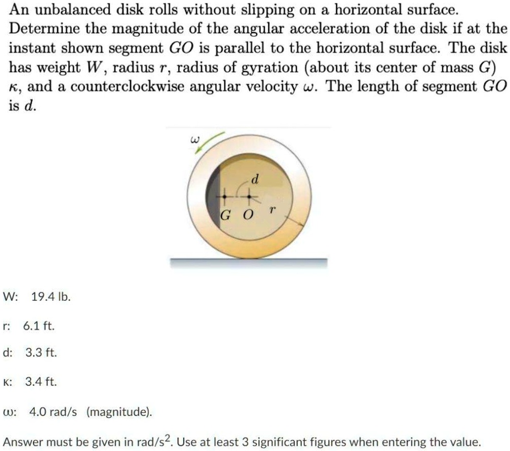SOLVED: An unbalanced disk rolls without slipping on a horizontal surface. Determine the ...