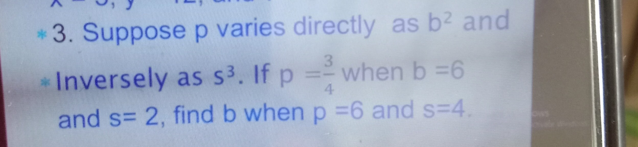 3. Suppose p varies directly as b^2 and Inversely as s^3. If p=(3)/(4) when b=6 and s=2, find b ...