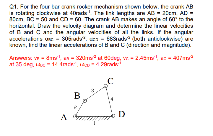 Q1. For the four bar crank rocker mechanism shown below, the crank A B ...