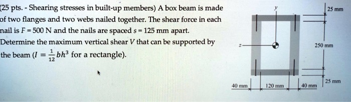 SOLVED: 25 pts.-Shearing stresses in built-up membersA box beam is made ...