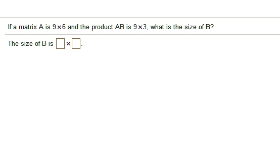 SOLVED: matrix A is 9x6 and the product AB is 9x3 what is the size of B ...