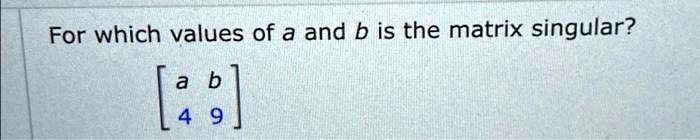 For which values of a and b is the matrix singular?