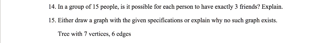 14. In a group of 15 people, is it possible for each person to have exactly 3 friends? Explain ...