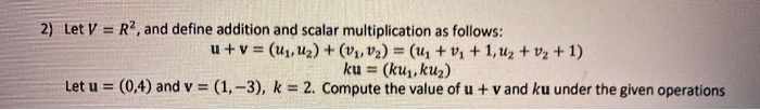 SOLVED: Let V = R2 , and define addition and scalar multiplication as follows: u+v = (U,,Uz ...
