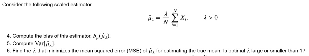 SOLVED: Consider the following scaled estimator: a = ΣXi / N, i=1 1>0 4 ... SOLVED: Consider the following scaled estimator: a = ΣXi / N, i=1 1>0 4 ...