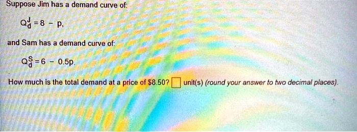 SOLVED: Suppose Jim has a demand curve of Suppose Jim has a demand curve of: Q=8-p. and Sam has ...