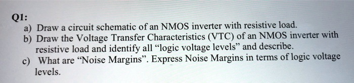 SOLVED: Q1: a. Draw a circuit schematic of an NMOS inverter with a resistive load. b. Draw the ...