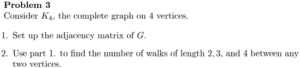 SOLVED: Problem 3 Consider K4, the complete graph on 4 vertices 1. Set up the adjacency matrix ...