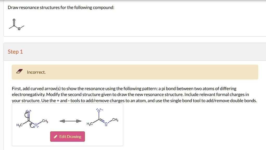 Draw resonance structures for the following compound: Step 1 Incorrect. First, add curved arrow ...