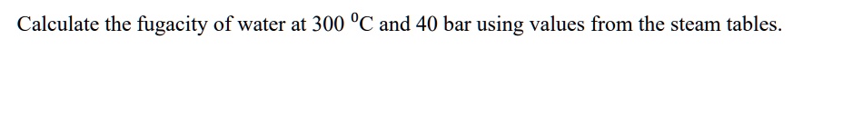 SOLVED: Calculate the fugacity of water at 300 'C and 40 bar using values from the steam tables