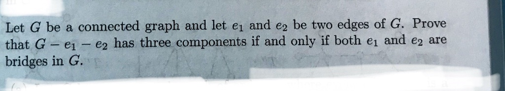Let G be a connected graph and let e1 and e2 be two edges of G. Prove that G - e1 - e2 has three ...