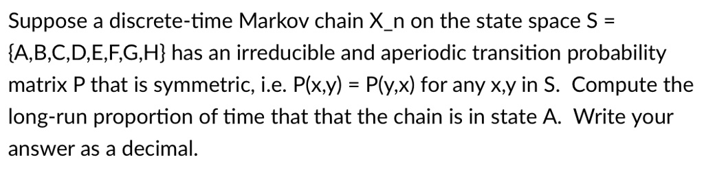 SOLVED: Suppose a discrete-time Markov chain Xn on the state space S = A,B,C,D,E,FG,H has an ...