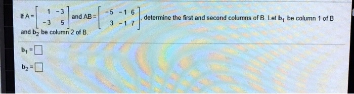 SOLVED: #A=] and AB = and bz be column 2 of B determine the first and second columns of B Let bi ...