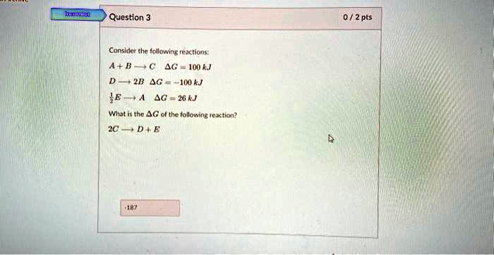 Question 3 Consider the following reactions: A + B → C Δ G = 100 kJ D → ...