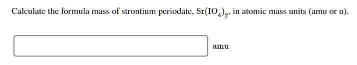 SOLVED: Calculate the formula mass of strontium periodate, Sr(IO4)2, in ...