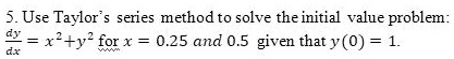 5. Use Taylor's series method to solve the initial value problem: (dy)/(dx) = x^2 + y^2 for x ...