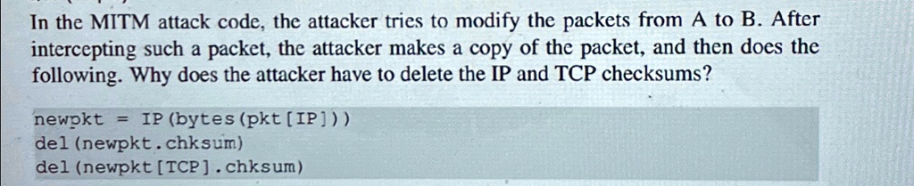 In the MITM attack code, the attacker tries to modify the packets from A to B. After ...
