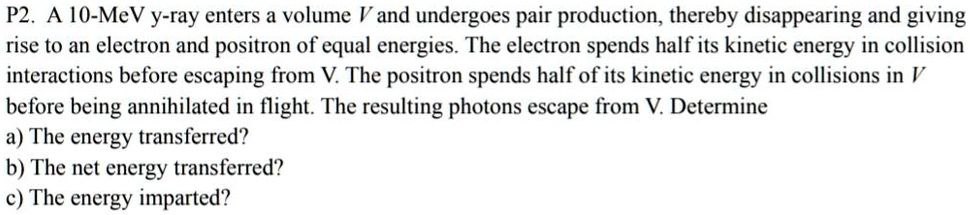 [GET ANSWER] P2. A 10-MeV γ-ray enters a volume V and undergoes pair production, thereby ...