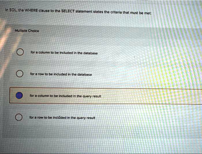 In SQL, the WHERE clause to the SELECT statement states the criteria ...