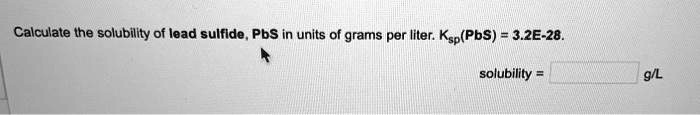 SOLVED: Calculate (he solubility of lead sulfide, PbS in units of grams per liter: Ksp(Pbs) 3.2E ...