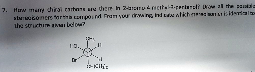 7. How many chiral carbons are there in 2-bromo-4-methyl-3-pentanol? Draw all the possible ...