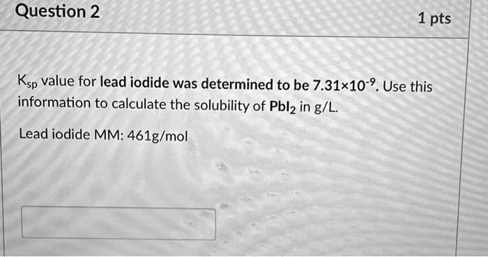 SOLVED: Question 2 1 pts Ksp value for lead iodide was determined to be 7.31*10-9. Use this ...