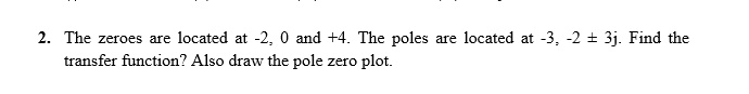 The zeroes are located at -2, and +4. The poles are located at -3 -2 3j Find the transfer ...