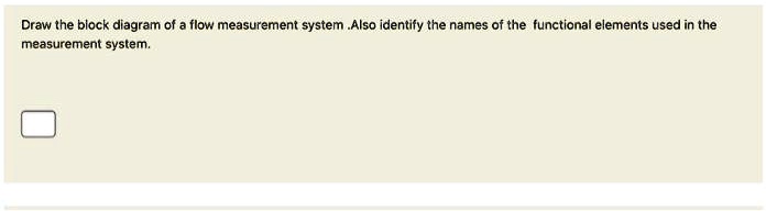 SOLVED: Draw the block diagram of a flow measurement system .Also identify the names of the ...