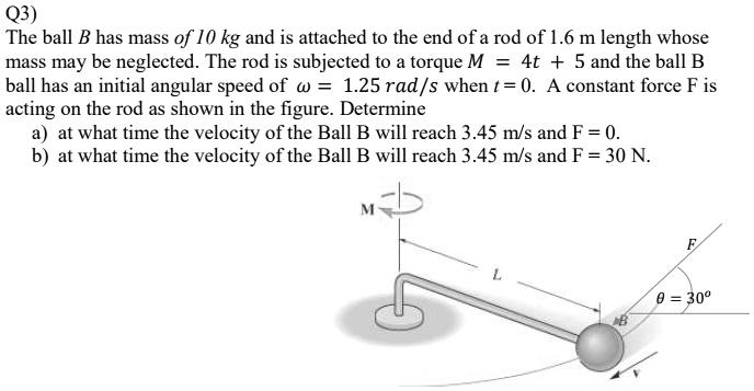 SOLVED: Q3) The ball B has mass of 10 kg and is attached to the end of a rod of 1.6 m length ...