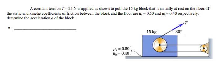SOLVED: A constant tension T = 25 N is applied as shown to pull the 15 kg block that is ...