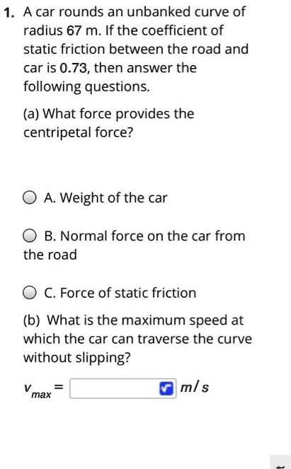 SOLVED: A car rounds an unbanked curve of radius 67 m. If the ...