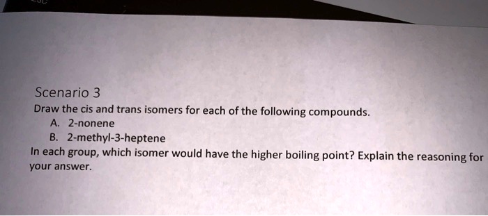 Scenario 3 Draw the cis and trans isomers for each of the following compounds. A. 2-nonene B. 2 ...