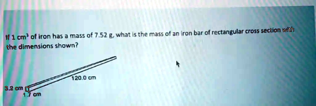 If 1 cm³ of iron has a mass of 7.52 g, what is the mass of an iron bar ...