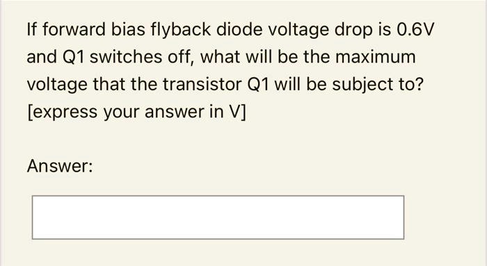 SOLVED: If the forward bias flyback diode voltage drop is 0.6V and Q1 switches off, what will be ...