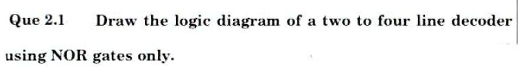 SOLVED: Que 2.1 Draw the logic diagram of a two to four line decoder ...