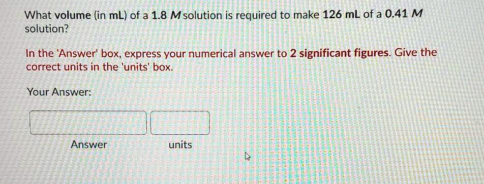 SOLVED: What volume (in mL) of a 1.8 Msolution is required to make 126 mL ofa 0.41 M solution ...