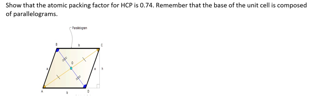 Show that the atomic packing factor for HCP is 0.74. Remember that the base of the unit cell is ...