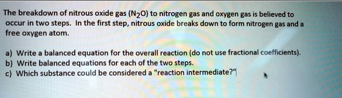 The breakdown of nitrous oxide gas (N2O) to nitrogen gas and...