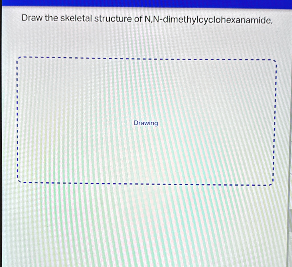 The skeletal structure of N,N-dimethylcyclohexanamide is as follows ...