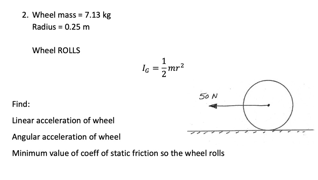 2 Wheel mass = 7.13 kg Radius = 0.25 m Wheel ROLLS 1 mr2 2 IG 50 N Find ...