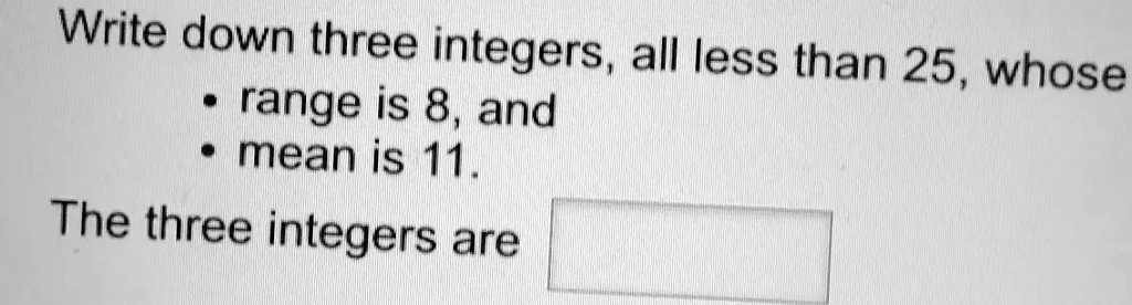 Write down three integers, all less than 25, whose • range is 8, and • mean is 11. The three ...