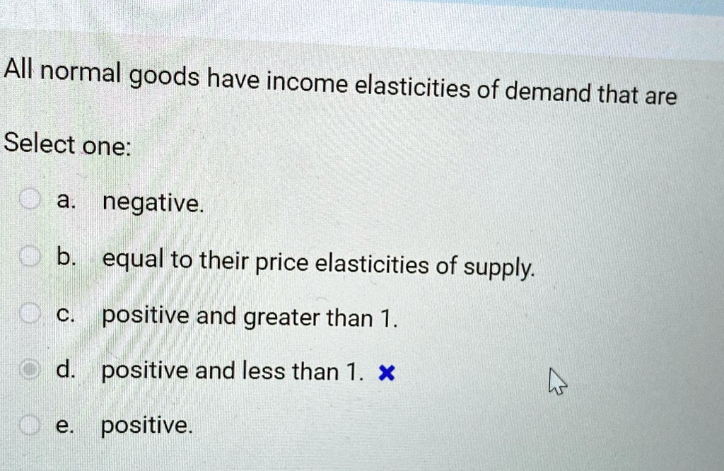SOLVED: All normal goods have income elasticities of demand that are: a ...