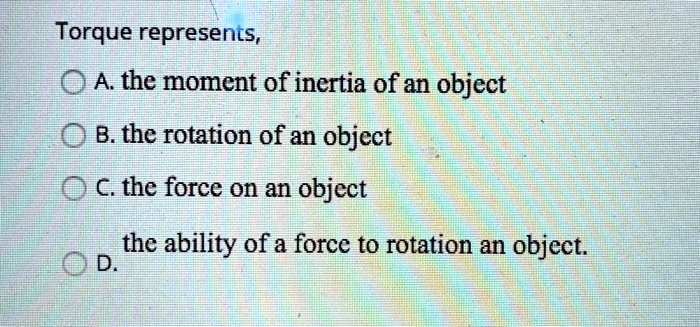 SOLVED: Torque represents, A.the moment of inertia of an object B.the rotation of an object C ...