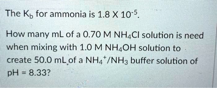 SOLVED: The Kb for ammonia is 1.8 x 10^-5. How many mL of a 0.70 M NH4Cl solution is needed when ...