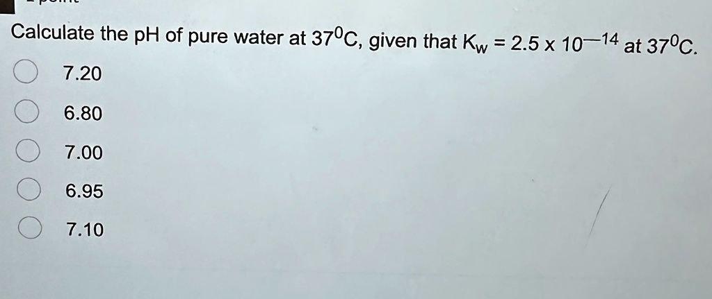 Calculate the pH of pure water at 37°C, given that Kw = 2.5...